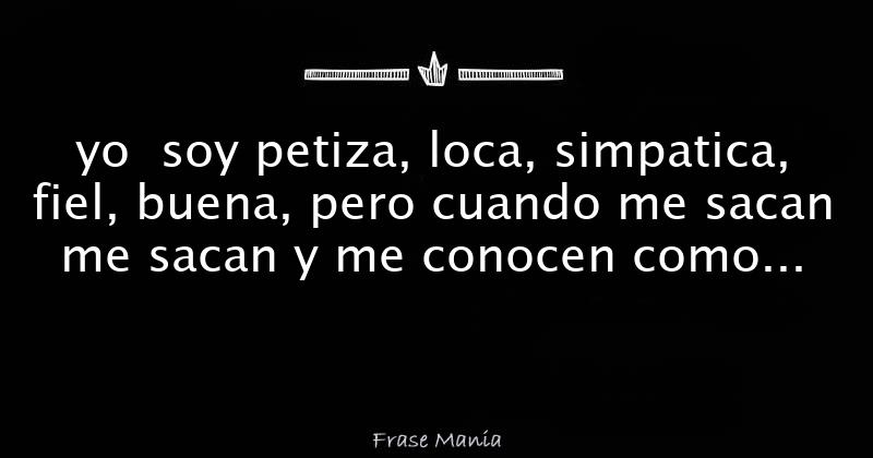 yo soy petiza, loca, simpatica, fiel, buena, pero cuando me sacan me ...