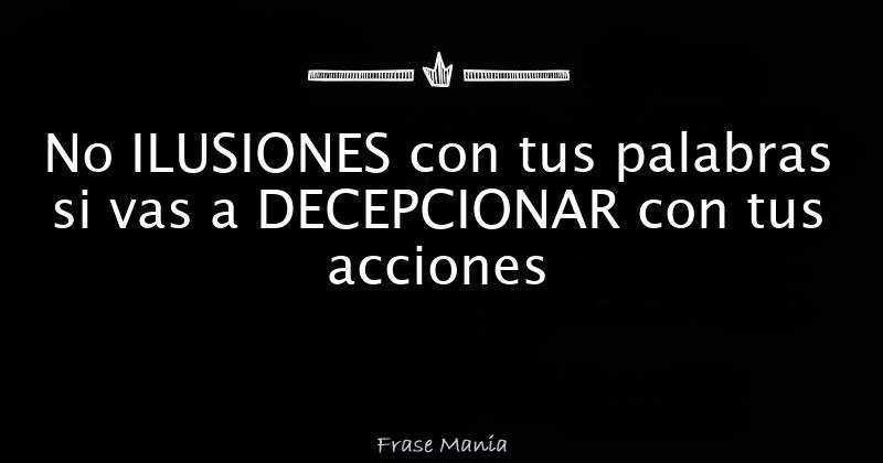 No ILUSIONES con tus palabras si vas a DECEPCIONAR con tus acciones