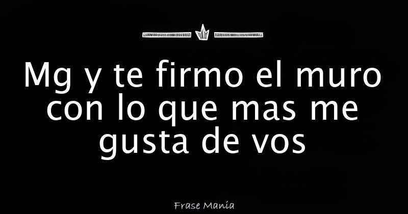 Mg y te firmo el muro con lo que mas me gusta de vos