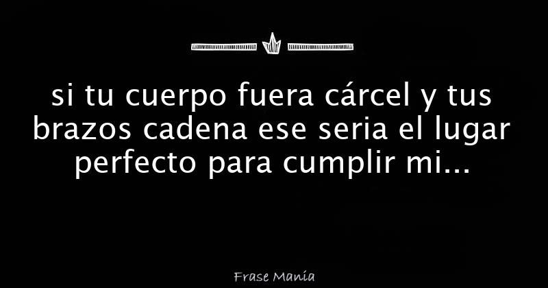 si tu cuerpo fuera cárcel y tus brazos cadena ese seria el lugar ...