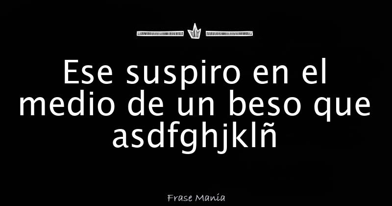 Ese suspiro en el medio de un beso que asdfghjklñ