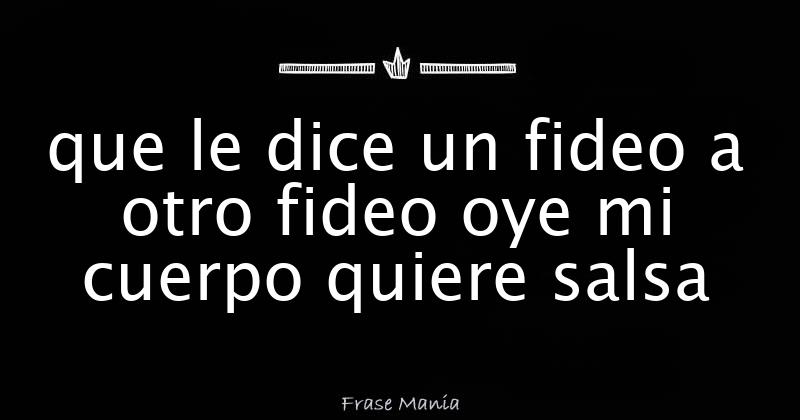 que le dice un fideo a otro fideo oye mi cuerpo quiere salsa