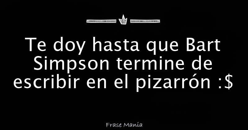 Te doy hasta que Bart Simpson termine de escribir en el pizarrón