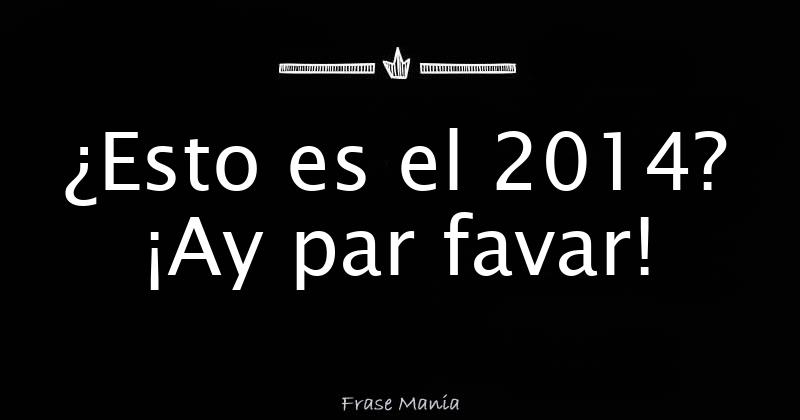 ¿Esto es el 2014? ¡Ay par favar!