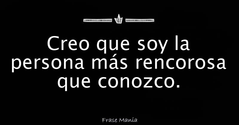 Creo que soy la persona más rencorosa que conozco.