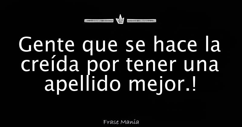 Gente que se hace la creída por tener una apellido mejor.!