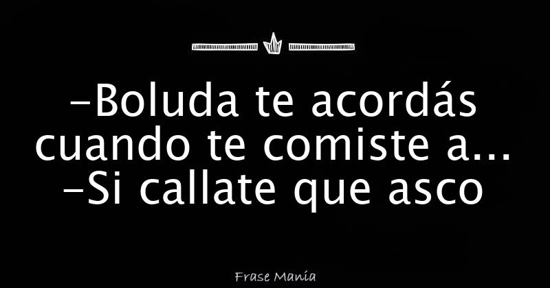 -Boluda te acordás cuando te comiste a... -Si callate que asco