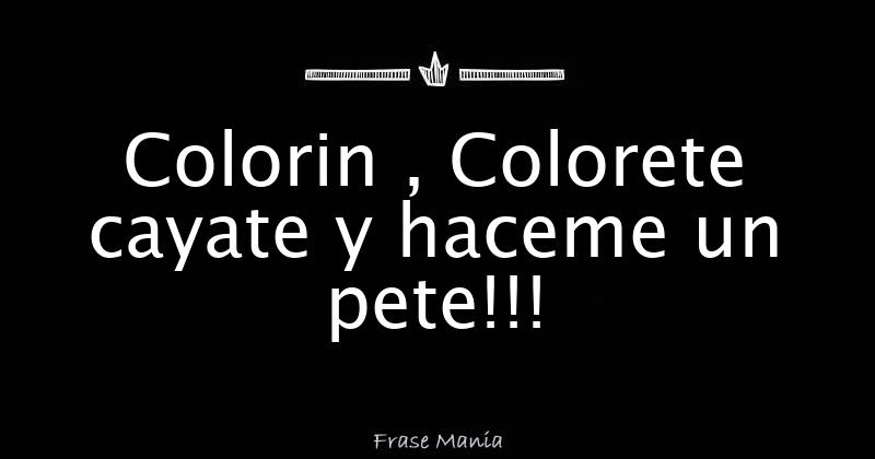 Colorin , Colorete cayate y haceme un pete!!!