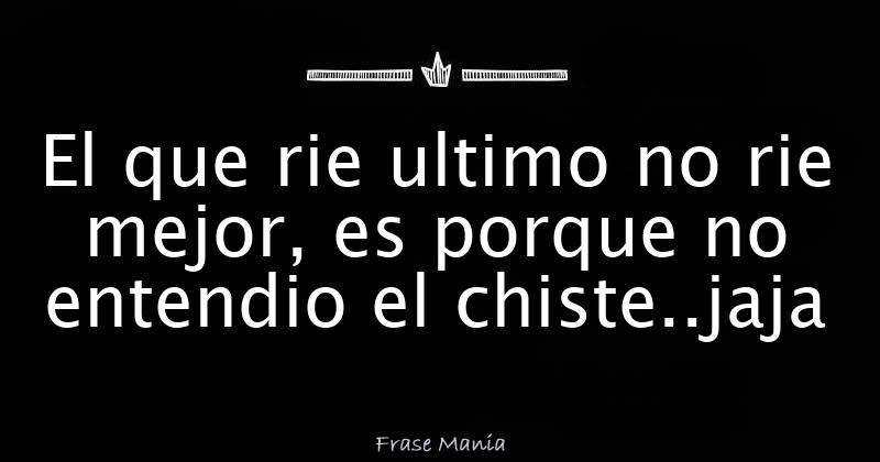 El que rie ultimo no rie mejor, es porque no entendio el chiste..jaja