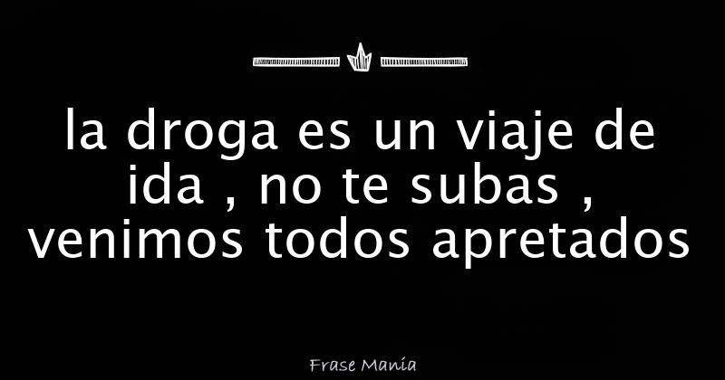 la droga es un viaje de ida , no te subas , venimos todos apretados