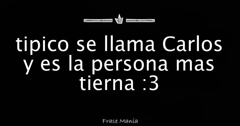 tipico se llama Carlos y es la persona mas tierna :3
