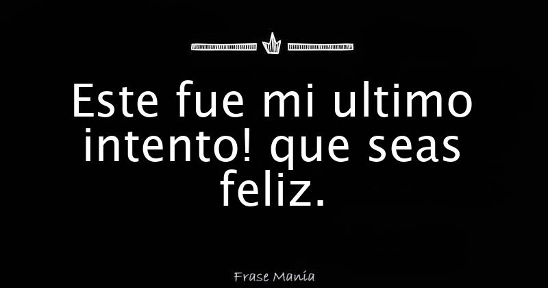 Este fue mi ultimo intento! que seas feliz.