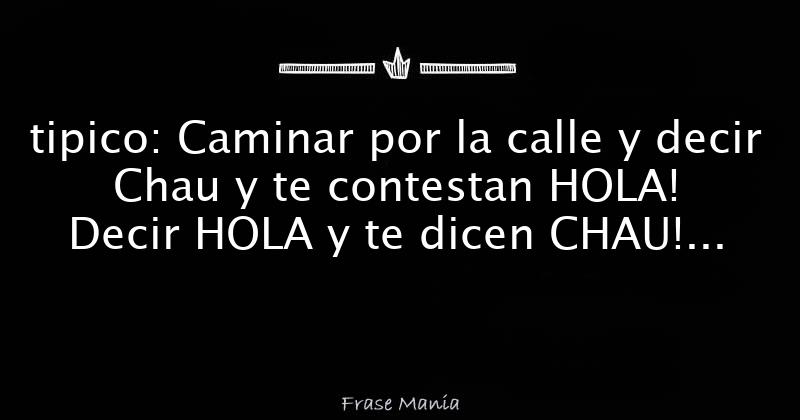 tipico: Caminar por la calle y decir Chau y te contestan HOLA! Decir ...
