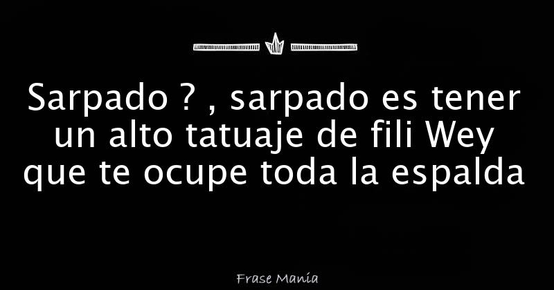 Sarpado ? , sarpado es tener un alto tatuaje de fili Wey que te ocupe ...