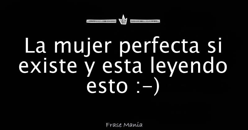 La mujer perfecta si existe y esta leyendo esto :-)