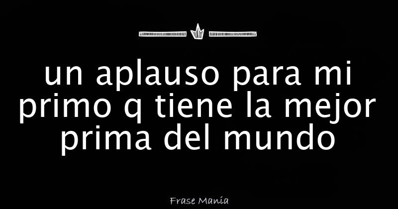 un aplauso para mi primo q tiene la mejor prima del mundo