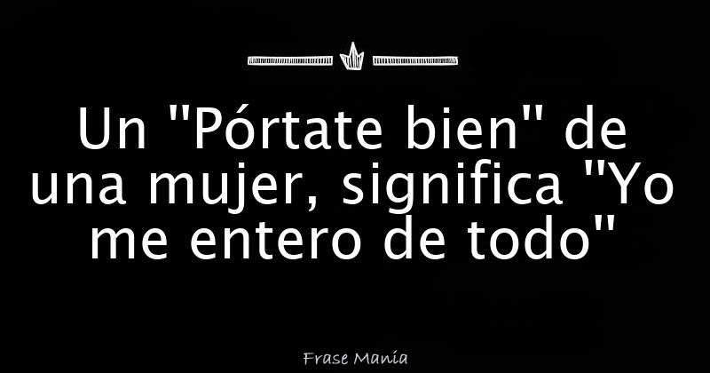 Un ''Pórtate bien'' de una mujer, significa ''Yo me entero de todo''