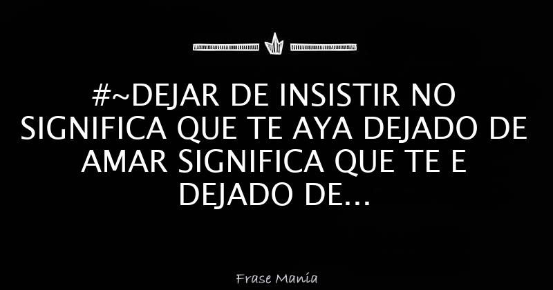 #~DEJAR DE INSISTIR NO SIGNIFICA QUE TE AYA DEJADO DE AMAR SIGNIFICA ...