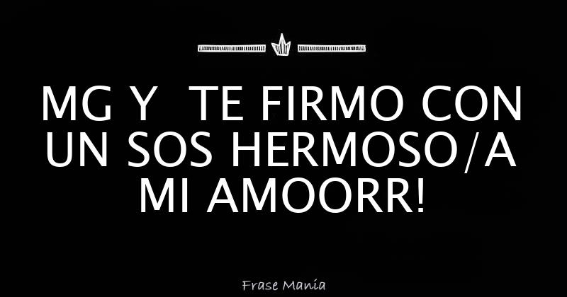 MG Y TE FIRMO CON UN SOS HERMOSO/A MI AMOORR!