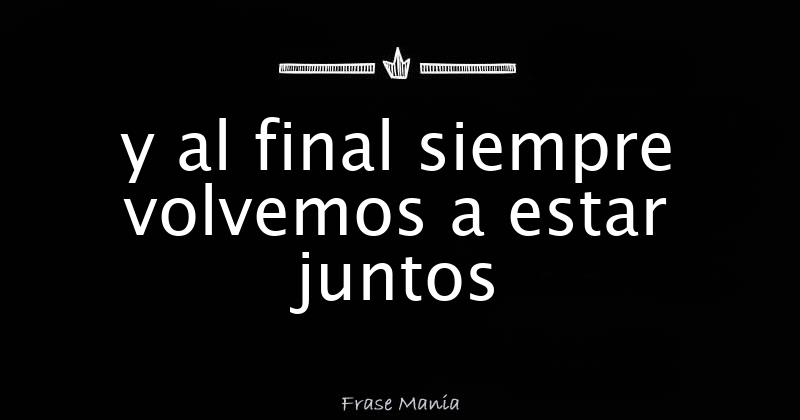 y al final siempre volvemos a estar juntos