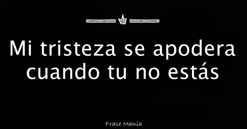 Mi tristeza se apodera cuando tu no estás