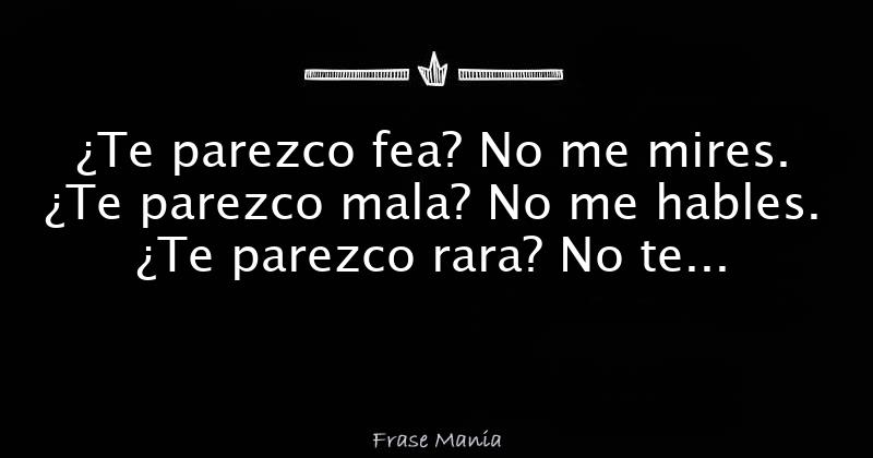 ¿Te parezco fea? No me mires. ¿Te parezco mala? No me hables. ¿Te ...
