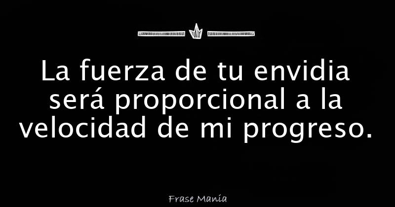 La fuerza de tu envidia será proporcional a la velocidad de mi progreso.