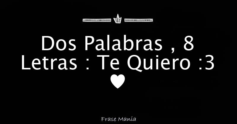Dos Palabras , 8 Letras : Te Quiero :3 ♥