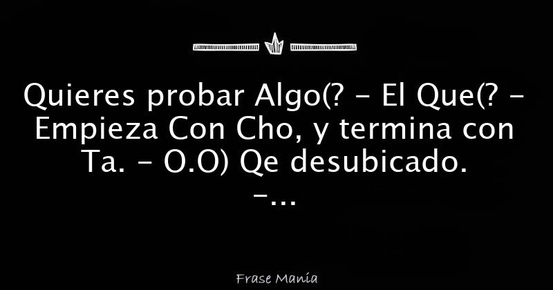 Quieres probar Algo(? - El Que(? - Empieza Con Cho, y termina con Ta ...