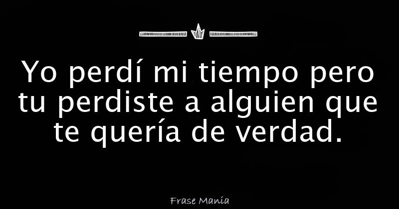 Yo perdí mi tiempo pero tu perdiste a alguien que te quería de verdad.