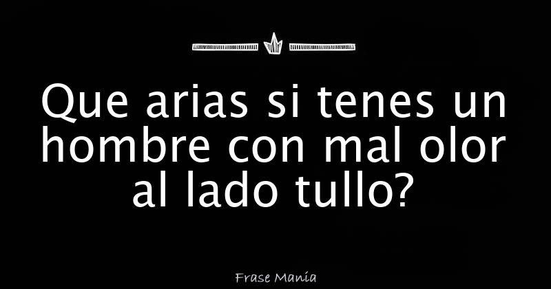 Que arias si tenes un hombre con mal olor al lado tullo?