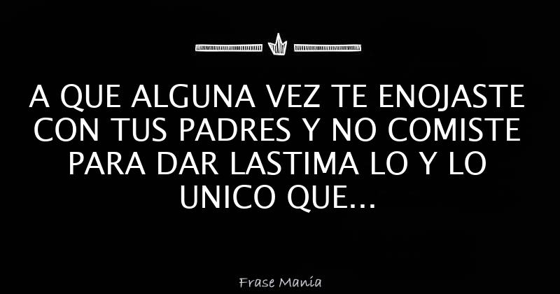 A QUE ALGUNA VEZ TE ENOJASTE CON TUS PADRES Y NO COMISTE PARA DAR ...