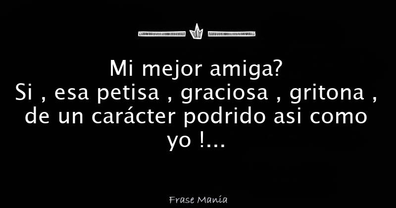 Mi mejor amiga? Si , esa petisa , graciosa , gritona , de un carácter ...