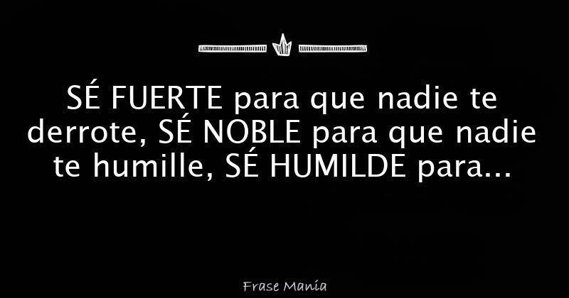 SÉ FUERTE para que nadie te derrote, SÉ NOBLE para que nadie te humille ...