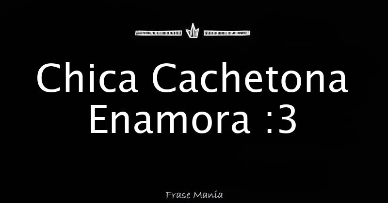 Chica Cachetona Enamora :3