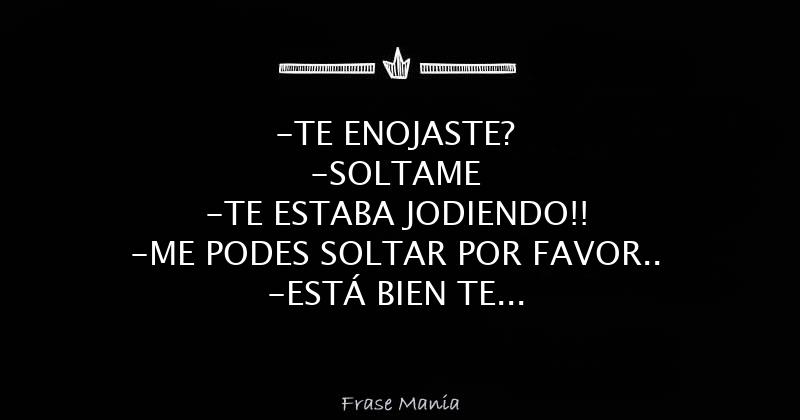 -TE ENOJASTE? -SOLTAME -TE ESTABA JODIENDO!! -ME PODES SOLTAR POR FAVOR ...