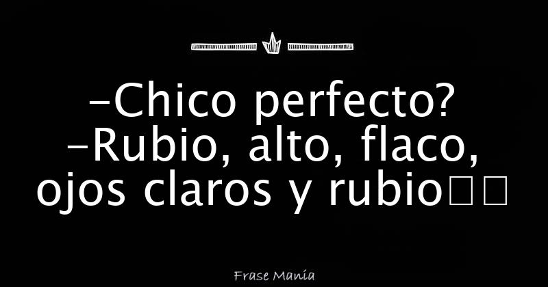 -Chico perfecto? -Rubio, alto, flaco, ojos claros y rubio♡♡