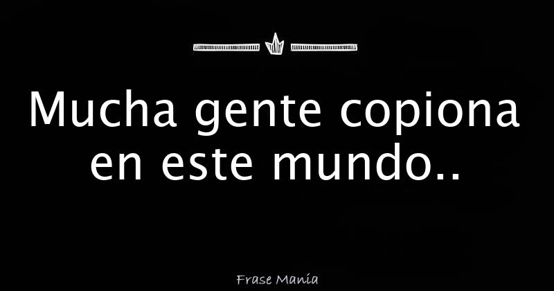 Mucha gente copiona en este mundo..