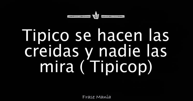 Tipico se hacen las creidas y nadie las mira ( Tipicop)