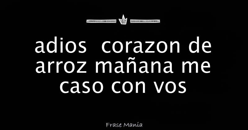 adios corazon de arroz mañana me caso con vos