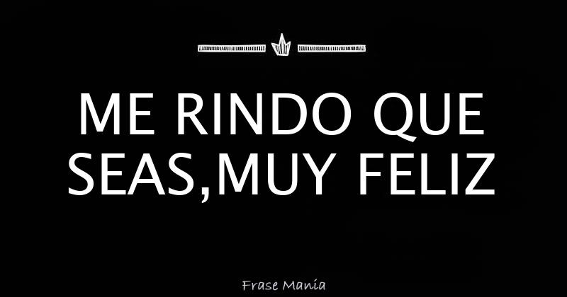 ME RINDO QUE SEAS,MUY FELIZ