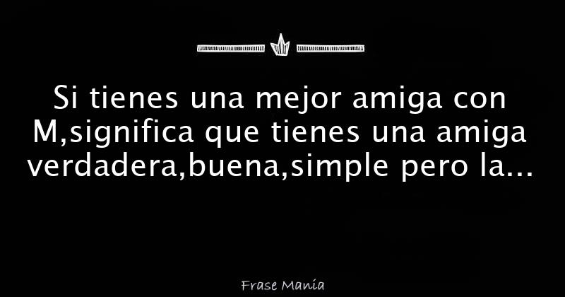 Si tienes una mejor amiga con M,significa que tienes una amiga ...