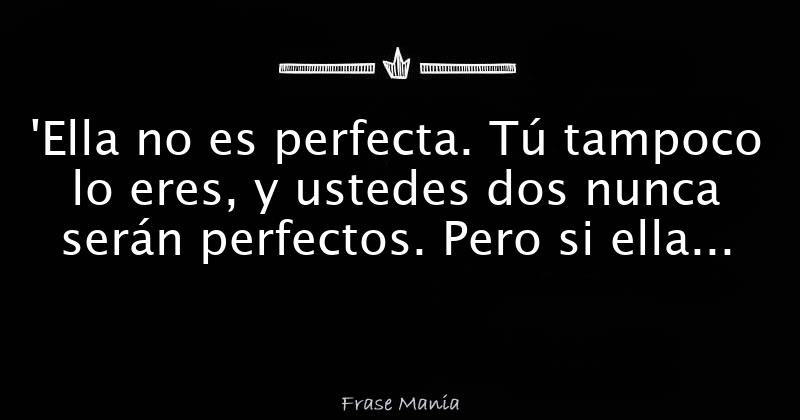'Ella no es perfecta. Tú tampoco lo eres, y ustedes dos nunca serán ...