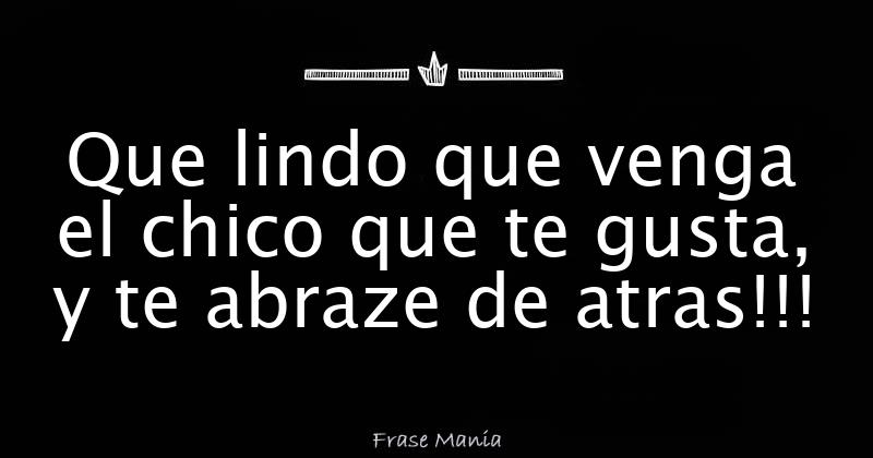 Que lindo que venga el chico que te gusta, y te abraze de atras!!!