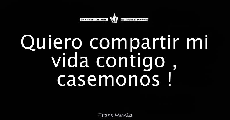 Quiero compartir mi vida contigo , casemonos