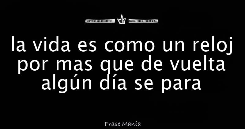 la vida es como un reloj por mas que de vuelta algún día se para
