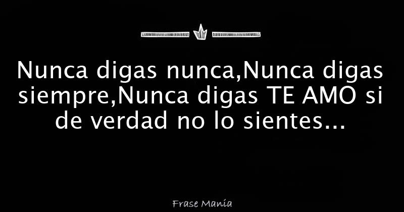 Nunca digas nunca,Nunca digas siempre,Nunca digas TE AMO si de verdad ...