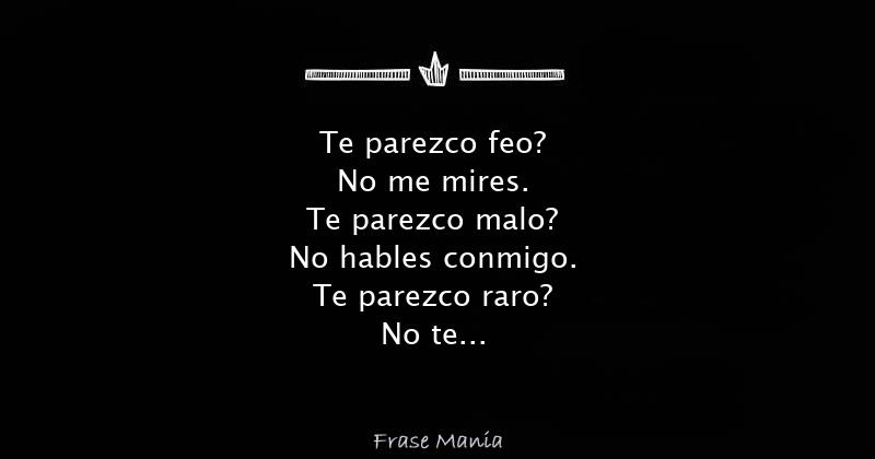Te parezco feo? No me mires. Te parezco malo? No hables conmigo. Te ...
