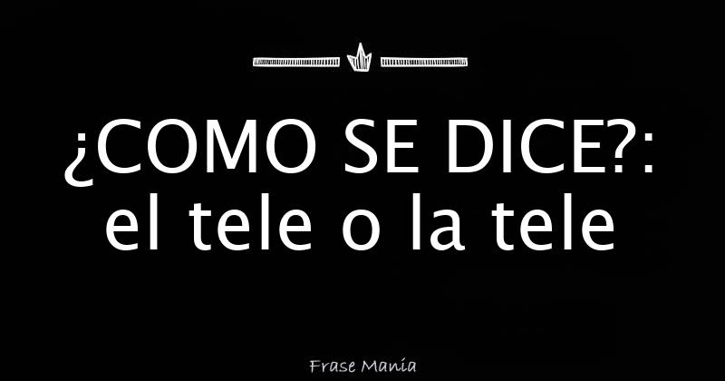 ¿COMO SE DICE?: el tele o la tele