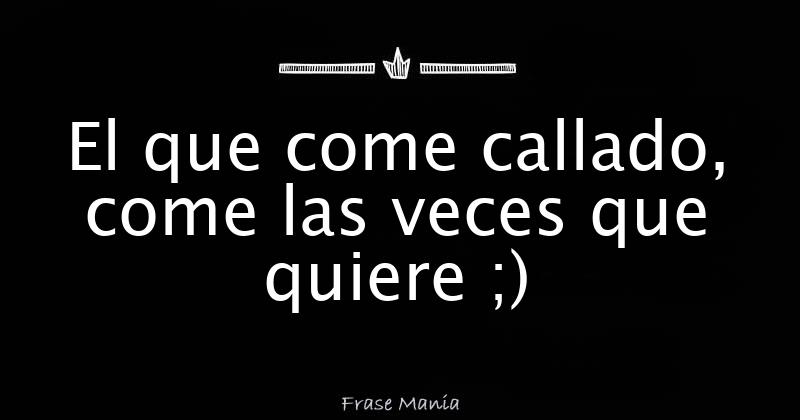 El que come callado, come las veces que quiere ;)